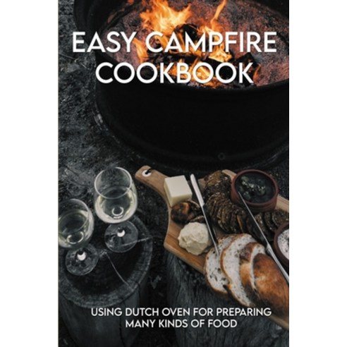 Easy Campfire Cookbook: Using Dutch Oven For Preparing Many Kinds Of ...